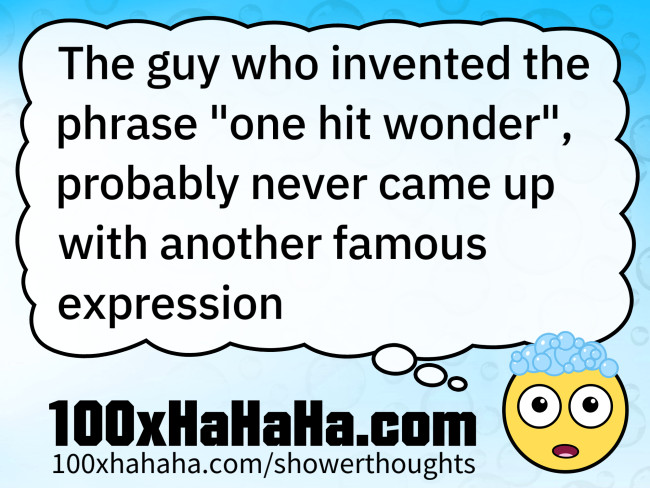 Shower thoughts: The guy who invented the phrase one hit wonder ...