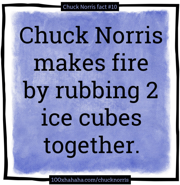 Chuck Norris makes fire by rubbing 2 ice cubes together