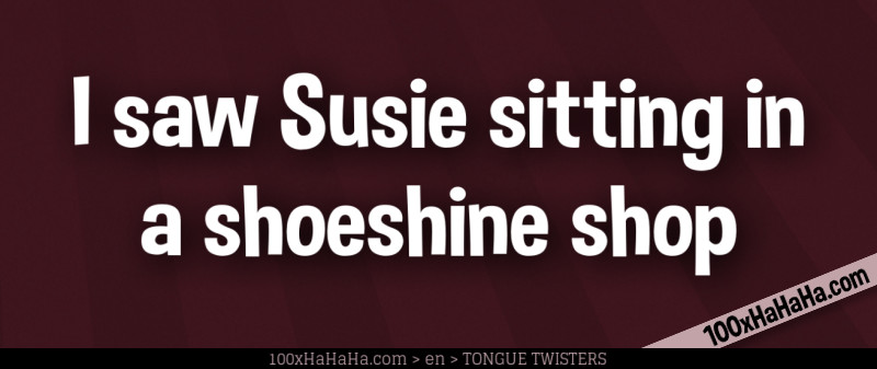 Tongue twisters: I saw Susie sitting in a shoeshine shop